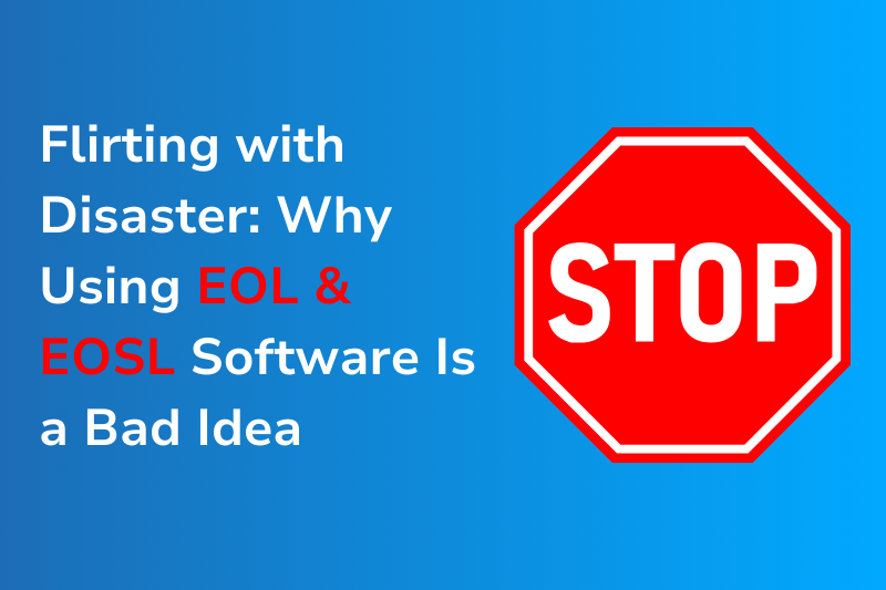 Flirting with Disaster: Why Using EOL & EOSL Software Is a Bad Idea